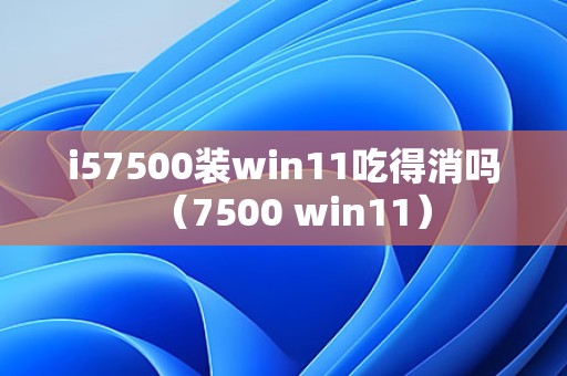 i57500装win11吃得消吗（7500 win11） - 4425教程网