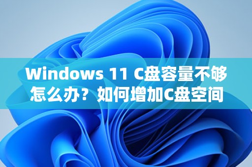 Windows 11 C盘容量不够怎么办？如何增加C盘空间？ - 4425教程网