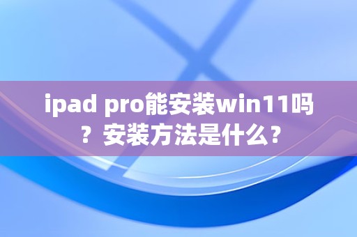 ipad pro能安装win11吗？安装方法是什么？ - 4425教程网