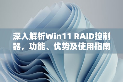 深入解析Win11 RAID控制器，功能、优势及使用指南 - 4425教程网