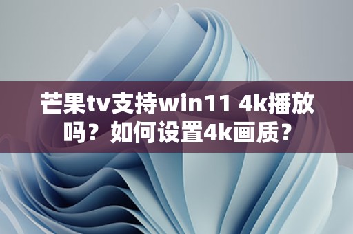 芒果tv支持win11 4k播放吗？如何设置4k画质？ - 4425教程网