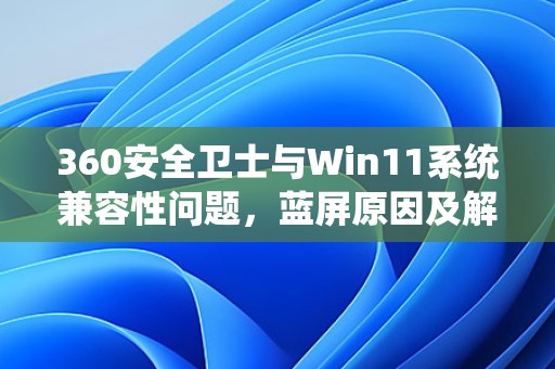360安全卫士与Win11系统兼容性问题，蓝屏原因及解决方案 - 4425教程网