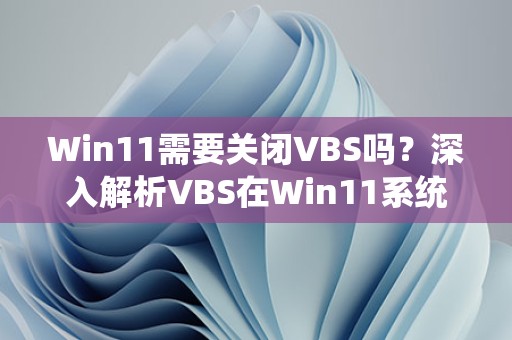 Win11需要关闭VBS吗？深入解析VBS在Win11系统中的作用及设置 - 4425教程网