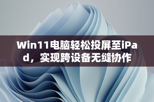 Win11电脑轻松投屏至iPad，实现跨设备无缝协作 - 4425教程网