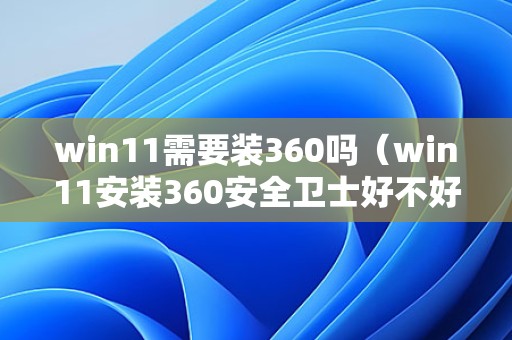 win11需要装360吗（win11安装360安全卫士好不好） - 4425教程网