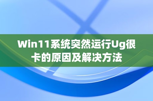 Win11系统突然运行Ug很卡的原因及解决方法 - 4425教程网