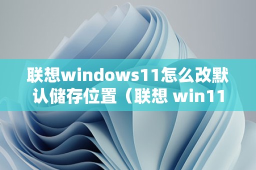 联想windows11怎么改默认储存位置（联想 win11） - 4425教程网