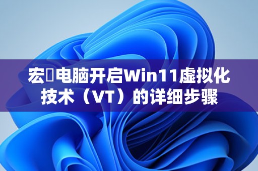 宏碁电脑开启Win11虚拟化技术（VT）的详细步骤 - 4425教程网