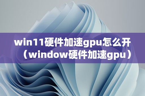 win11硬件加速gpu怎么开（window硬件加速gpu） - 4425教程网
