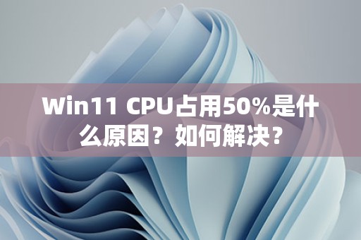 Win11 CPU占用50%是什么原因？如何解决？ - 4425教程网