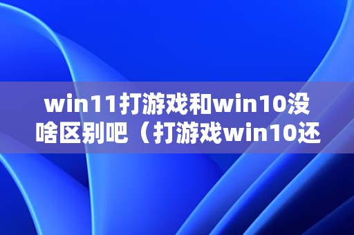 win11打游戏和win10没啥区别吧（打游戏win10还是win11好） - 4425教程网
