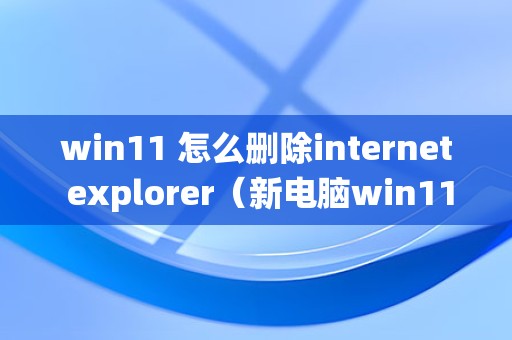win11 怎么删除internet explorer（新电脑win11系统怎么删除软件数据） - 4425教程网