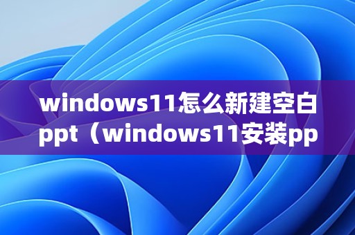windows11怎么新建空白ppt（windows11安装ppt免费下载） - 4425教程网