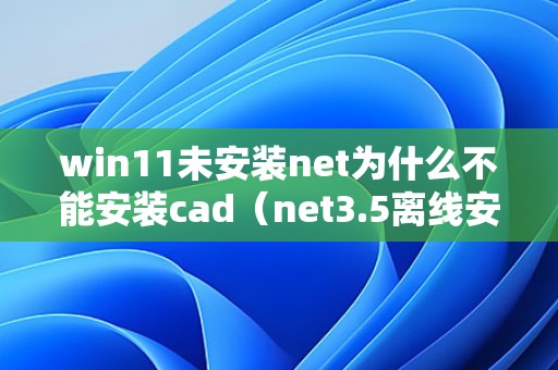 win11未安装net为什么不能安装cad（net3.5离线安装包windows10） - 4425教程网