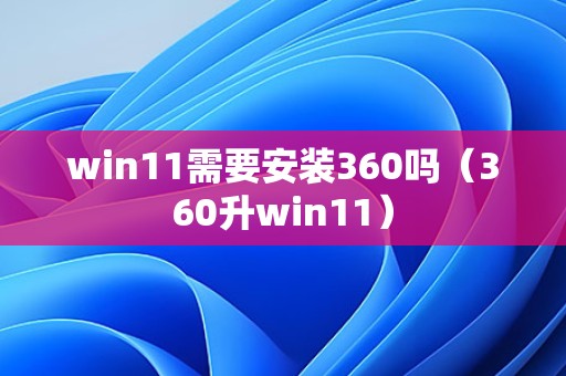 win11需要安装360吗（360升win11） - 4425教程网