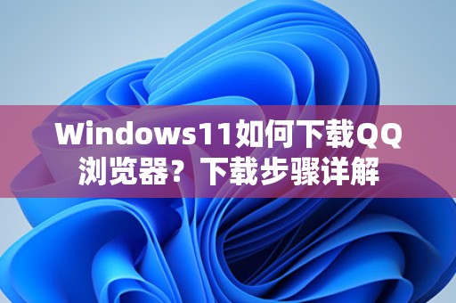 Windows11如何下载QQ浏览器？下载步骤详解 - 4425教程网