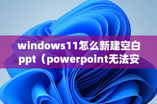 windows11怎么新建空白ppt（powerpoint无法安装） - 4425教程网