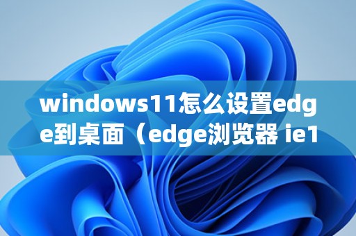 windows11怎么设置edge到桌面（edge浏览器 ie11） - 4425教程网