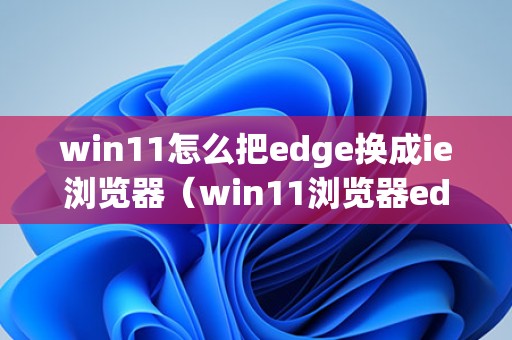 win11怎么把edge换成ie浏览器（win11浏览器edge换成ie8） - 4425教程网