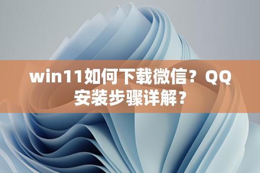 win11如何下载微信？QQ安装步骤详解？ - 4425教程网