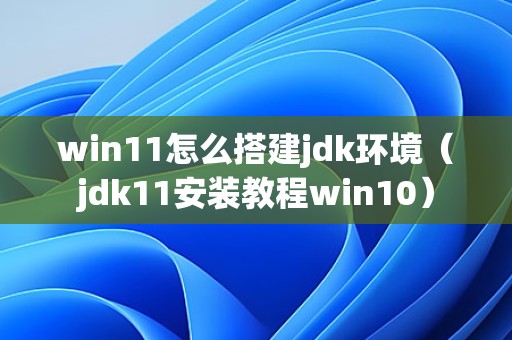 win11怎么搭建jdk环境（jdk11安装教程win10） - 4425教程网