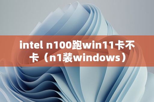 intel n100跑win11卡不卡（n1装windows） - 4425教程网