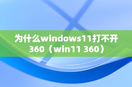 为什么windows11打不开360（win11 360） - 4425教程网