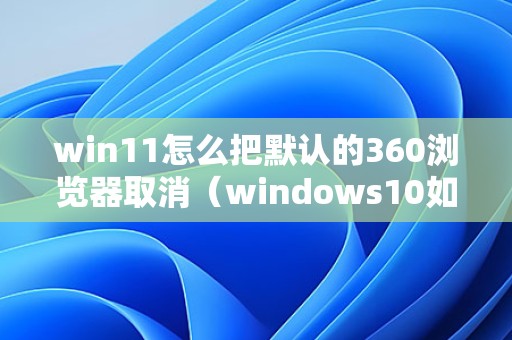 win11怎么把默认的360浏览器取消（windows10如何取消360默认浏览器） - 4425教程网