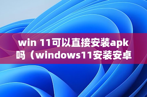 win 11可以直接安装apk吗（windows11安装安卓app） - 4425教程网