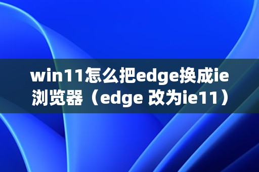 win11怎么把edge换成ie浏览器（edge 改为ie11） - 4425教程网