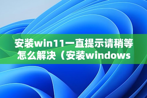 安装win11一直提示请稍等怎么解决（安装windows11卡在请稍等） - 4425教程网