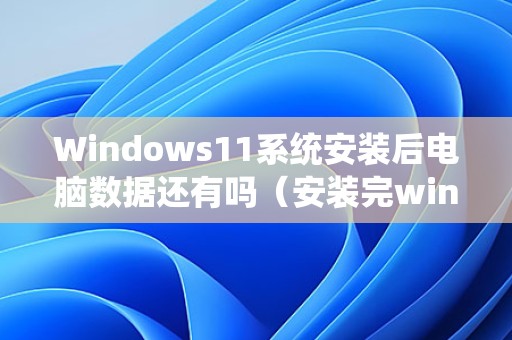 Windows11系统安装后电脑数据还有吗（安装完win11） - 4425教程网
