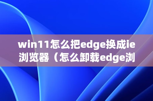 win11怎么把edge换成ie浏览器（怎么卸载edge浏览器win10） - 4425教程网